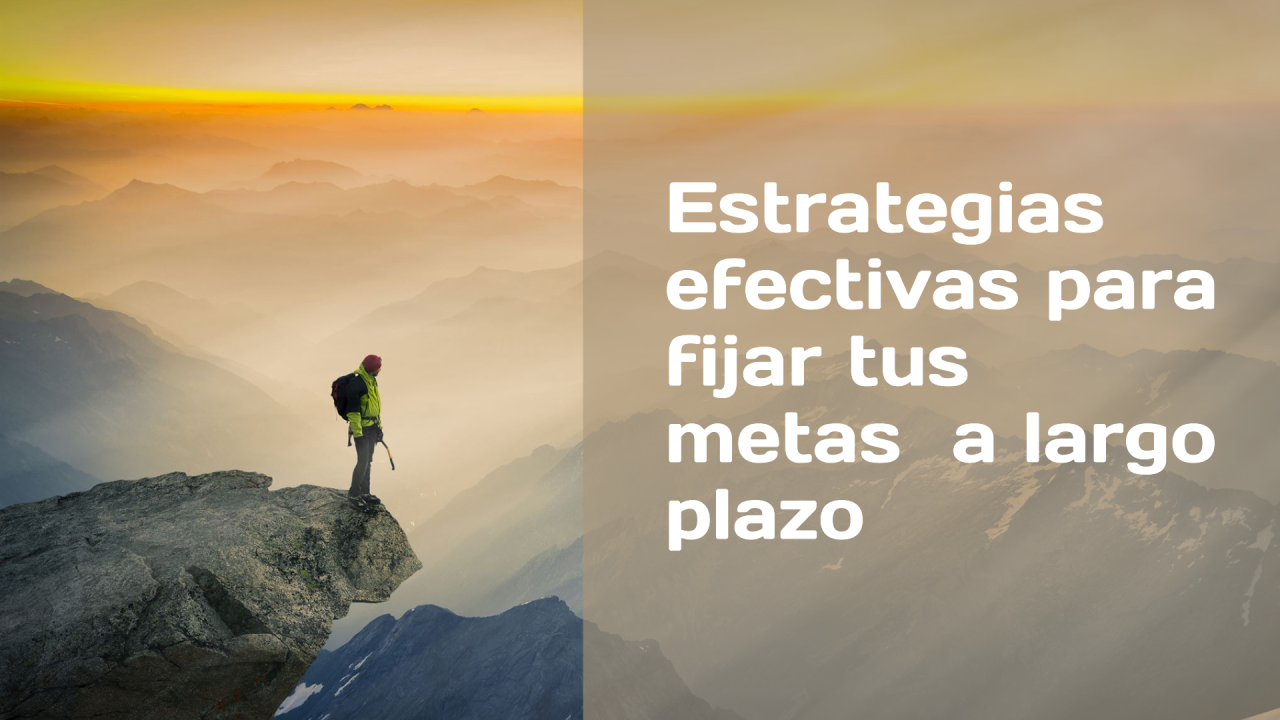 Estrategias efectivas para fijar tus metas a largo plazo - Mentores Tech